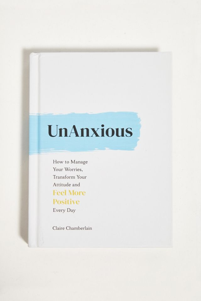 UnAnxious: How To Manage Your Worries, Transform Your Attitude And Feel ...