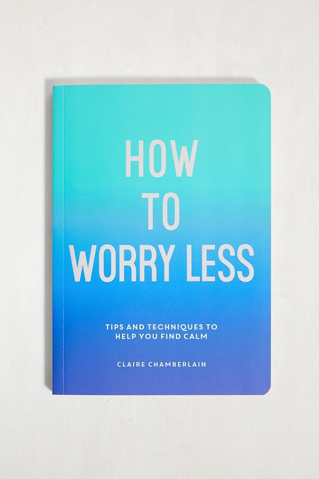 How To Worry Less: Tips & Techniques To Help You Find Calm By Claire ...